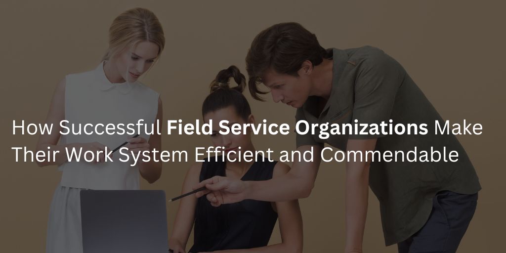 How Successful Field Service Organizations Make Their Work System Efficient