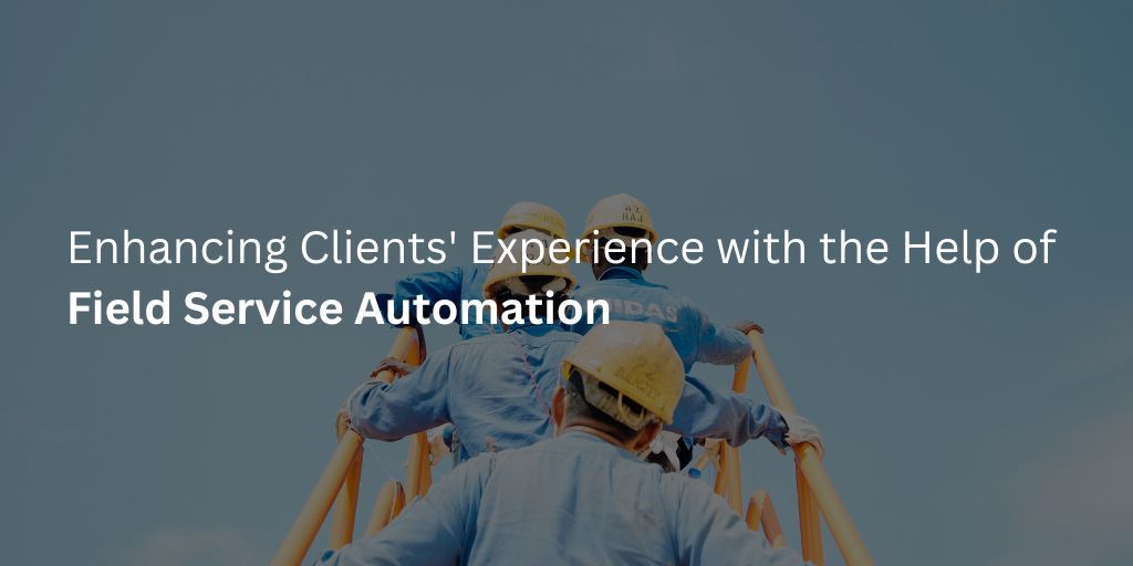 Enhancing Clients' Experience with the Help of Field Service Automation